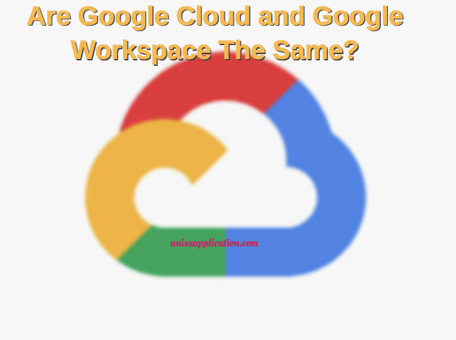 Are Google Cloud and Google Workspace The Same? - UNISA Application 2026